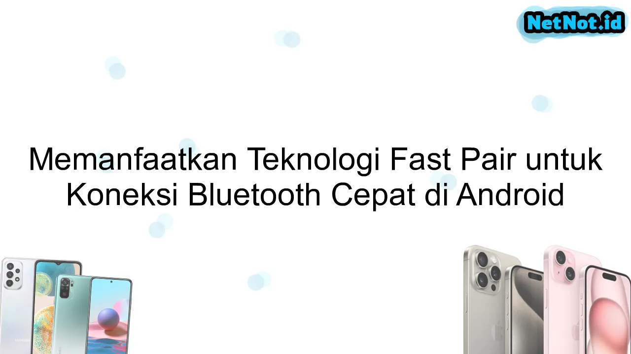 Memanfaatkan Teknologi Fast Pair untuk Koneksi Bluetooth Cepat di Android