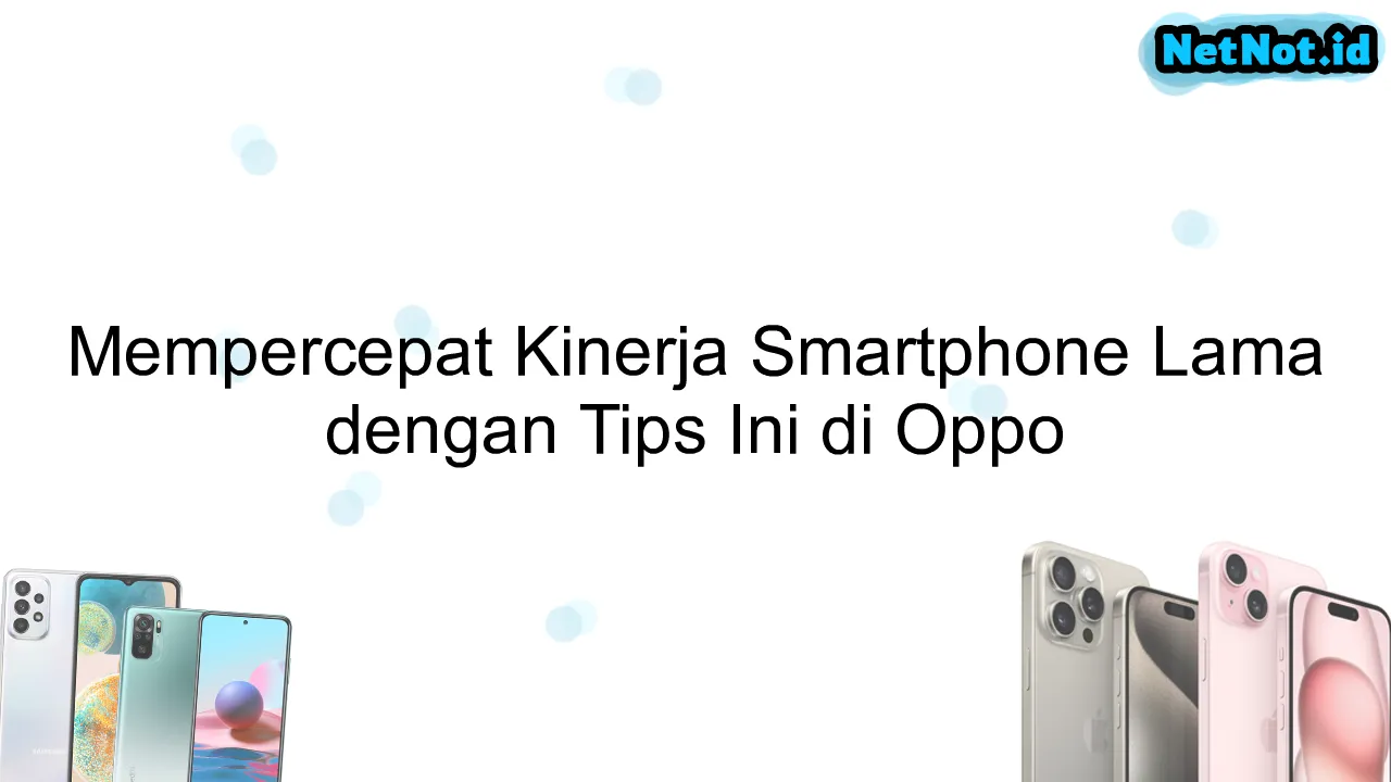 Mempercepat Kinerja Smartphone Lama dengan Tips Ini di Oppo