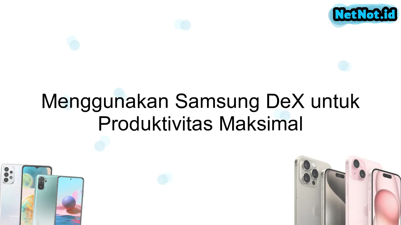 Menggunakan Samsung DeX untuk Produktivitas Maksimal